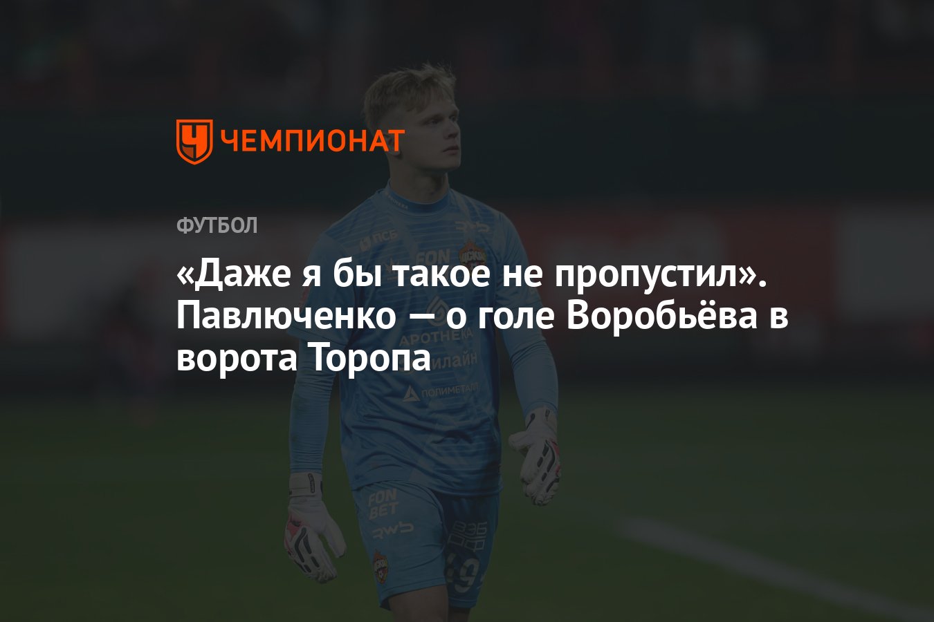 «Даже я бы такое не пропустил». Павлюченко — о голе Воробьёва в ворота ...